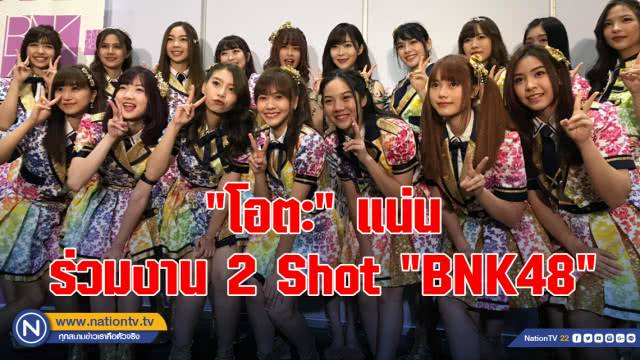 NATIONTV | "โอตะ"แน่น ร่วมงาน 2 Shot "BNK48"