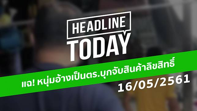 แฉ! หนุ่มอ้างเป็นตำรวจ บุกจับสินค้าลิขสิทธิ์ | HEADLINE TODAY 16 พ.ค. 61 | HEADLINE TODAY | LINE ...