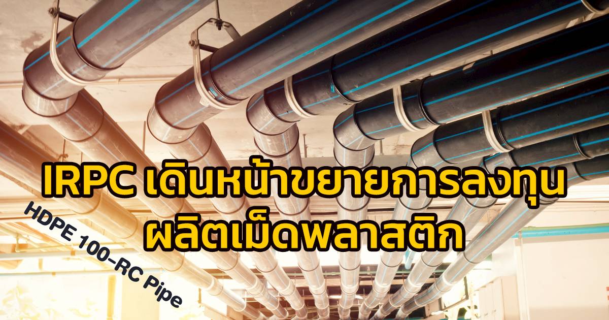 IRPC เดินหน้าขยายการลงทุนผลิตเม็ดพลาสติก พีพี สปันบอนด์ใหญ่สุดในประเทศ พีพีอาร์ เกรดผลิตท่อน้ำ ...